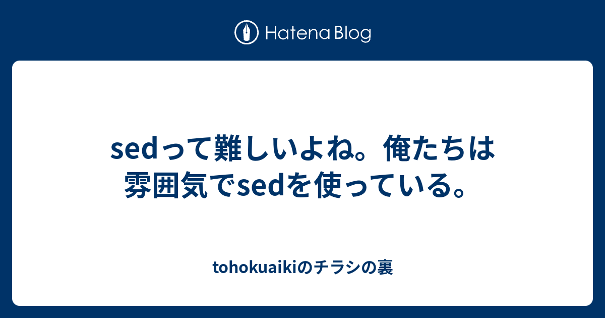 sedって難しいよね。俺たちは雰囲気でsedを使っている。 - tohokuaikiのチラシの裏