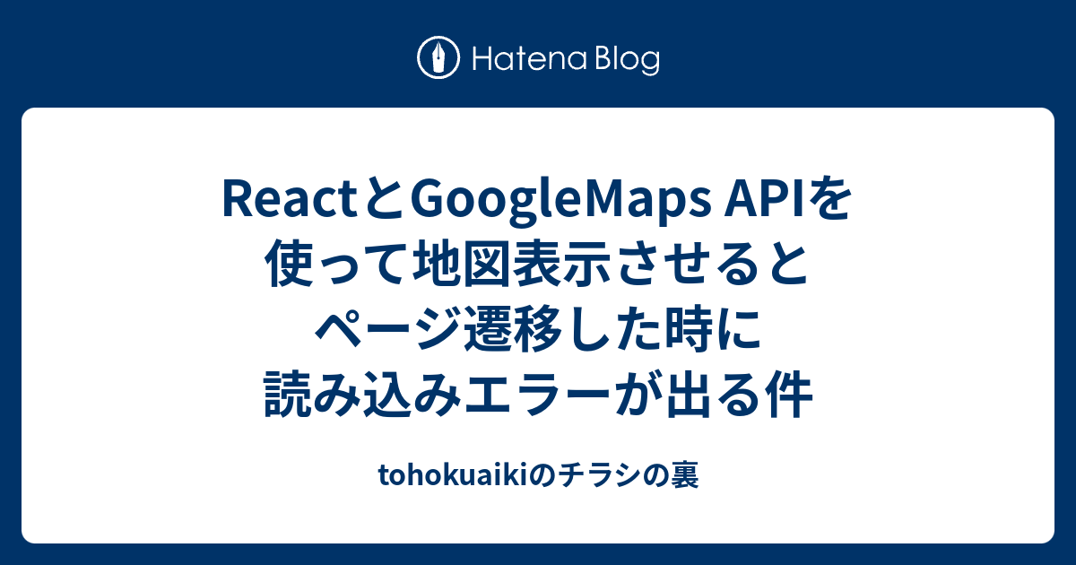 ReactとGoogleMaps APIを使って地図表示させるとページ遷移した時に読み込みエラーが出る件 - tohokuaikiのチラシの裏