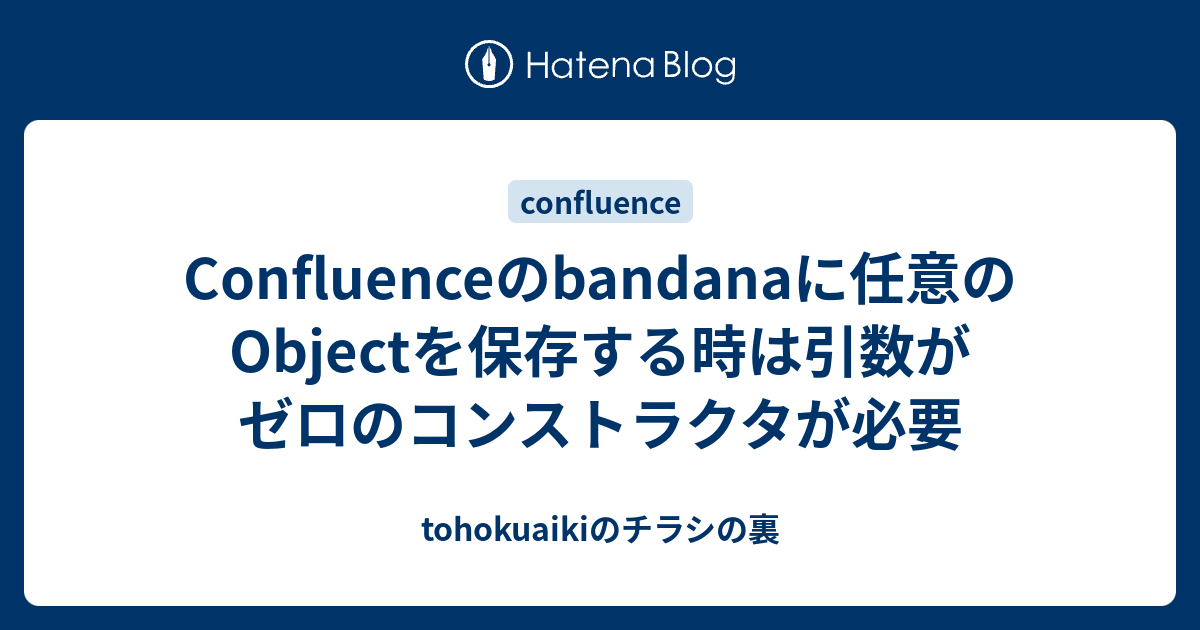 Confluenceのbandanaに任意のObjectを保存する時は引数がゼロのコンストラクタが必要 - tohokuaikiのチラシの裏
