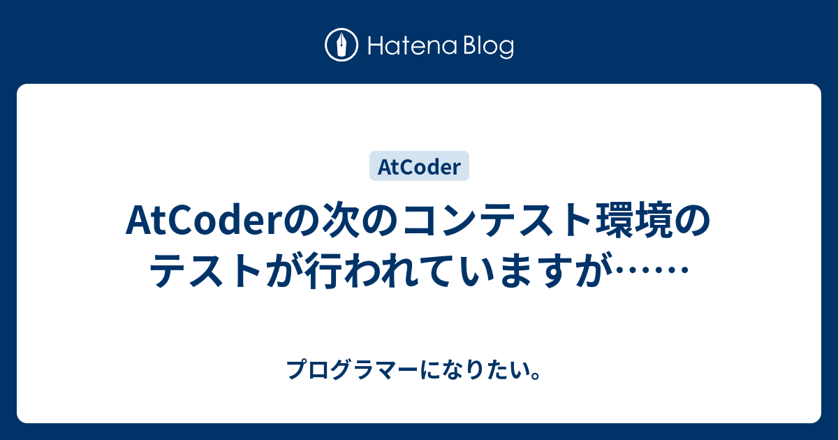 Atcoderの次のコンテスト環境のテストが行われていますが プログラマーになりたい。 