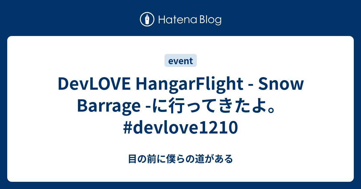 DevLOVE HangarFlight - Snow Barrage -に行ってきたよ。 #devlove1210 - 目の前に僕らの道がある