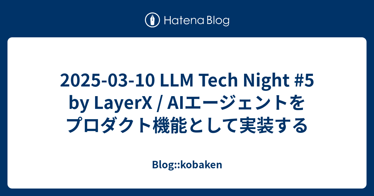2025-03-10 LLM Tech Night #5 by LayerX / AIエージェントをプロダクト機能として実装する - Blog::kobaken