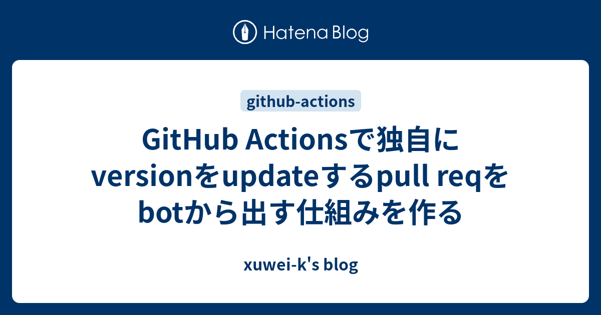 GitHub Actionsで独自にversionをupdateするpull reqをbotから出す仕組みを作る - xuwei-k's blog