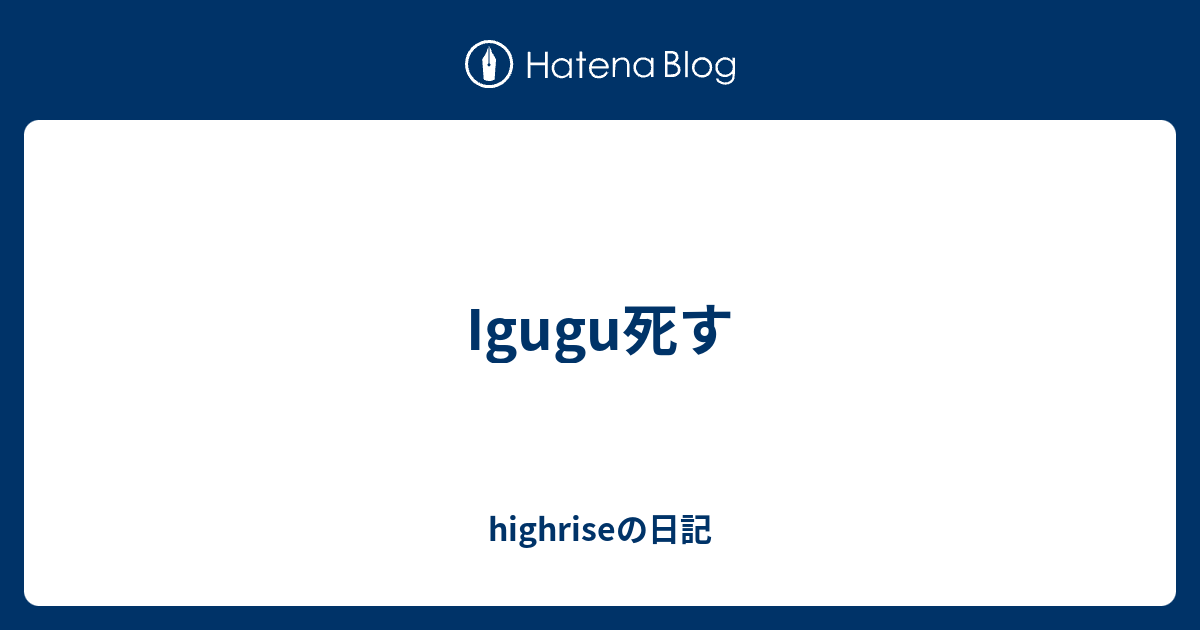 Igugu死す - highriseの日記