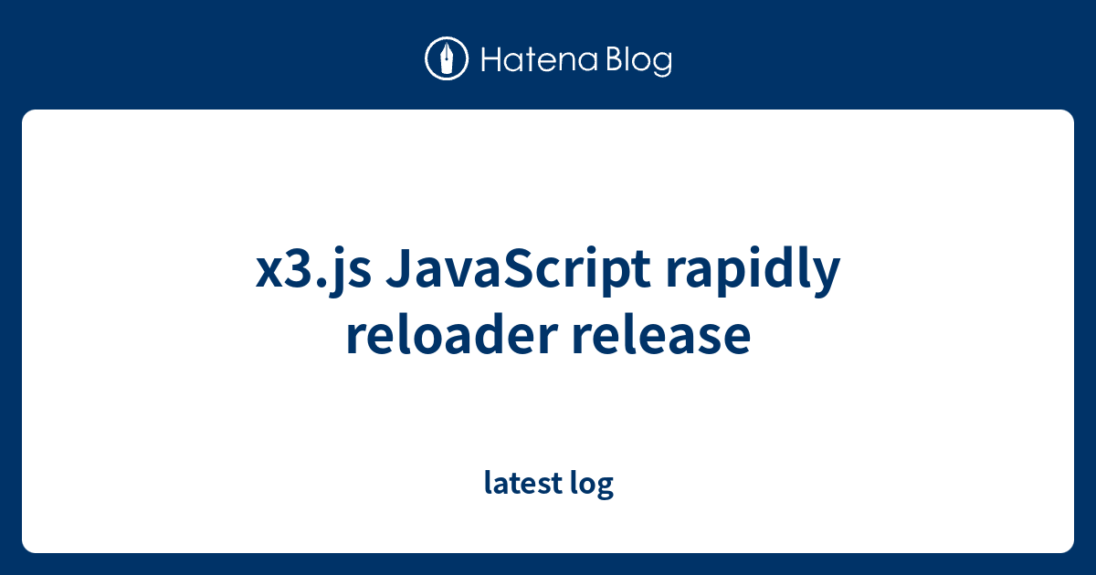 x3.js JavaScript rapidly reloader release - latest log