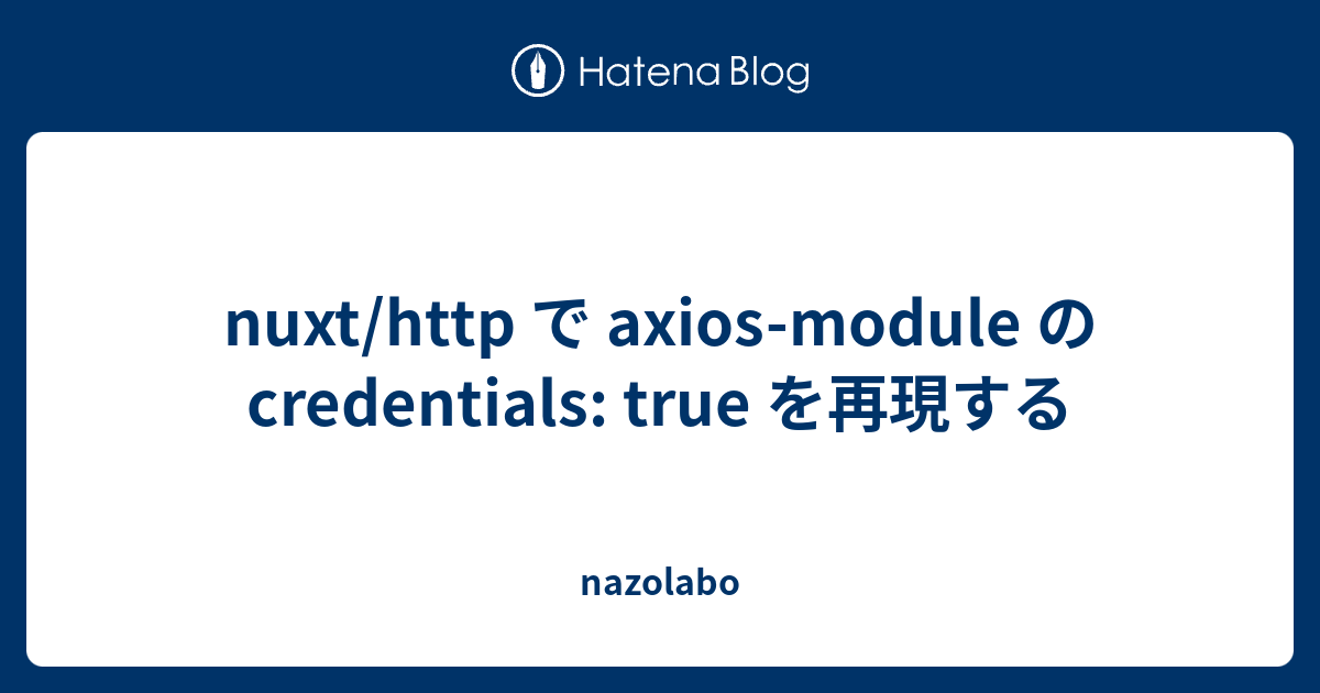 nuxt/http で axios-module の credentials: true を再現する - nazolabo