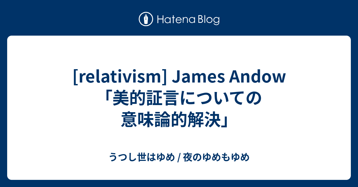 [relativism] James Andow「美的証言についての意味論的解決」 - うつし世はゆめ / 夜のゆめもゆめ