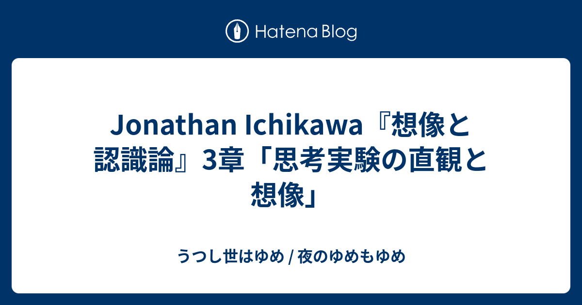 Jonathan Ichikawa『想像と認識論』3章「思考実験の直観と想像」 - うつし世はゆめ / 夜のゆめもゆめ