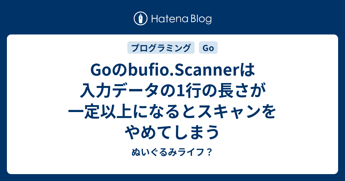 Goのbufio.Scannerは入力データの1行の長さが一定以上になるとスキャンをやめてしまう - ぬいぐるみライフ？