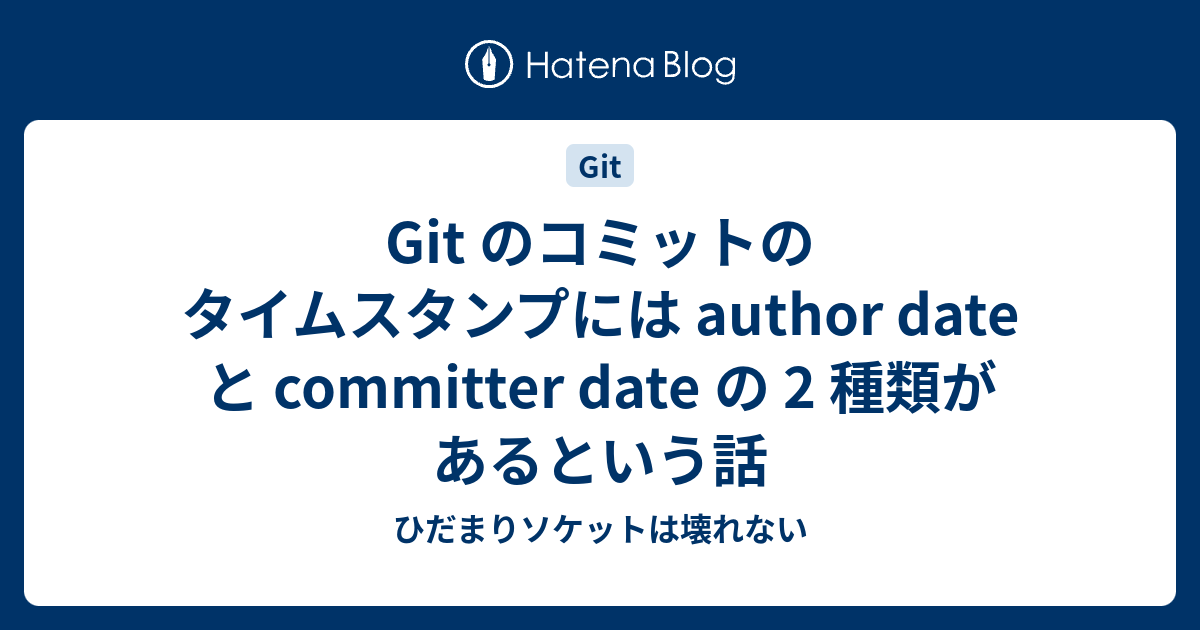 Git のコミットのタイムスタンプには author date と committer date の 2 種類があるという話 - ひだまりソケットは壊れない