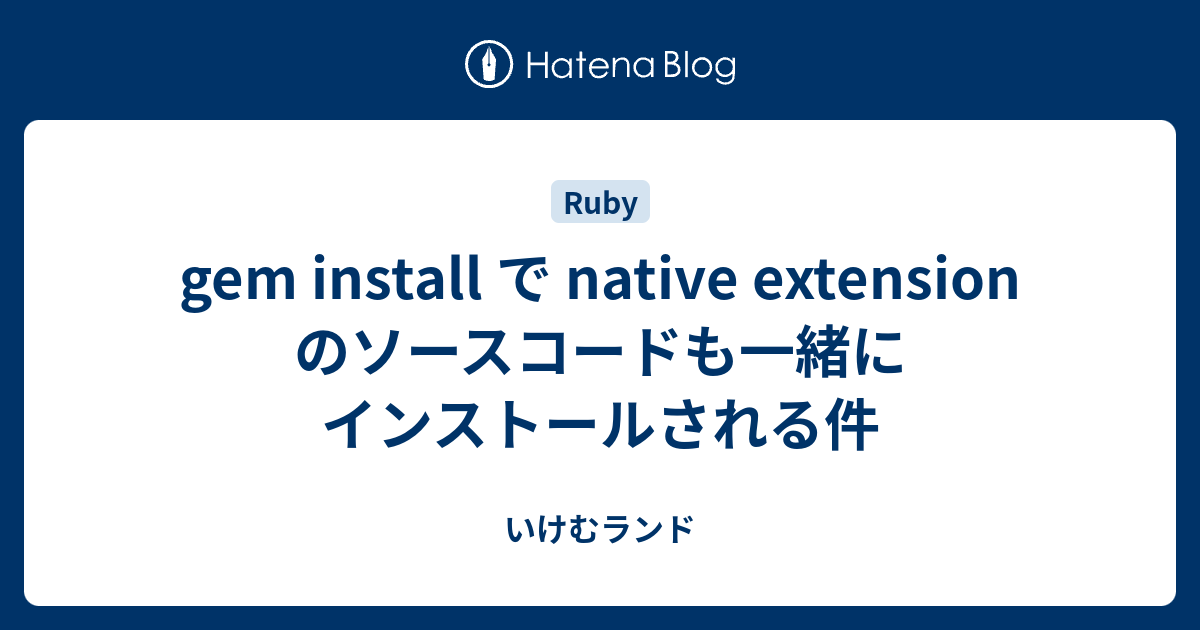 gem install で native extension のソースコードも一緒にインストールされる件 - いけむランド