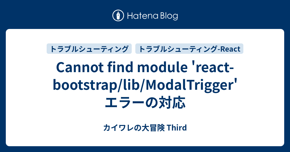 Cannot find module 'react-bootstrap/lib/ModalTrigger'エラーの対応 - カイワレの大冒険 Third
