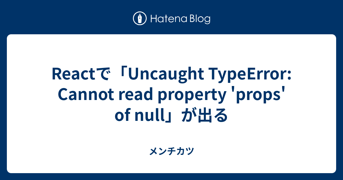 Reactで「Uncaught TypeError: Cannot read property 'props' of null」が出る - メンチカツ