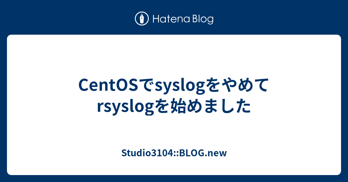 CentOSでsyslogをやめてrsyslogを始めました - Studio3104::BLOG.new