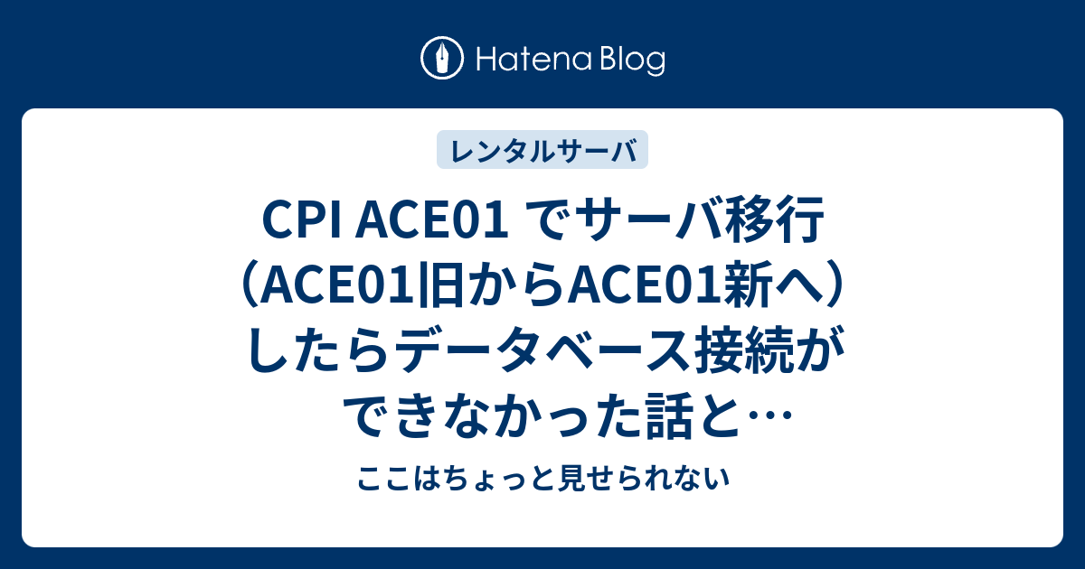 CPI ACE01 でサーバ移行（ACE01旧からACE01新へ）したらデータベース接続ができなかった話とレンタルサーバの未来 - ここはちょっと見せられない