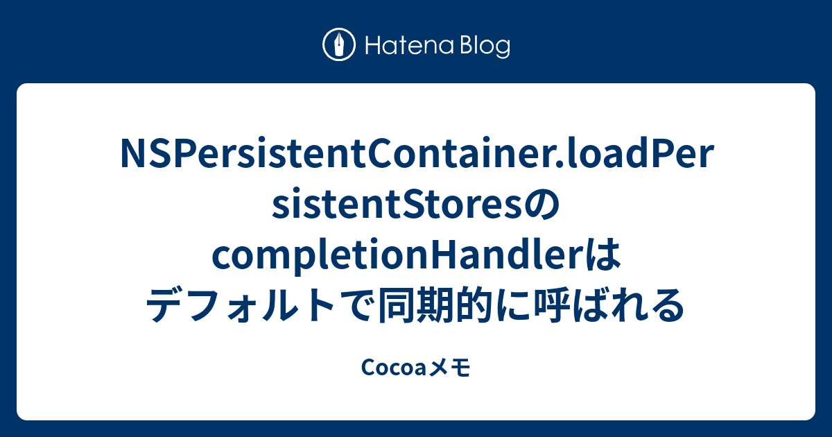 NSPersistentContainer.loadPersistentStoresのcompletionHandlerはデフォルトで同期的に呼ばれる - Cocoaメモ