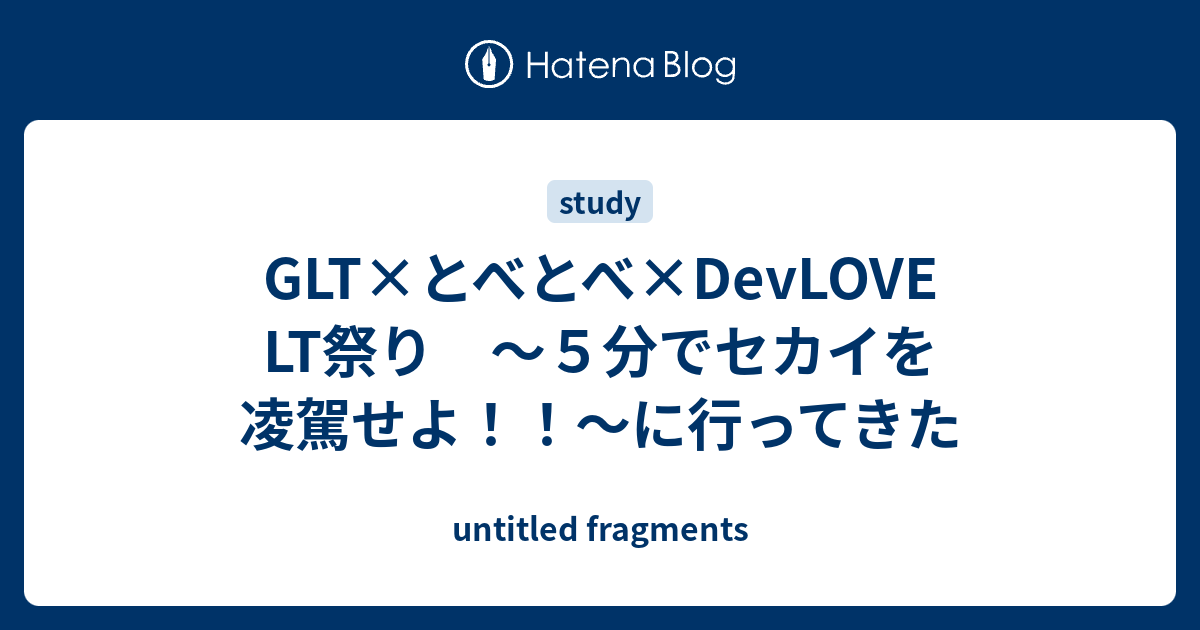 GLT×とべとべ×DevLOVE LT祭り 〜5分でセカイを凌駕せよ！！〜に行ってきた - untitled fragments