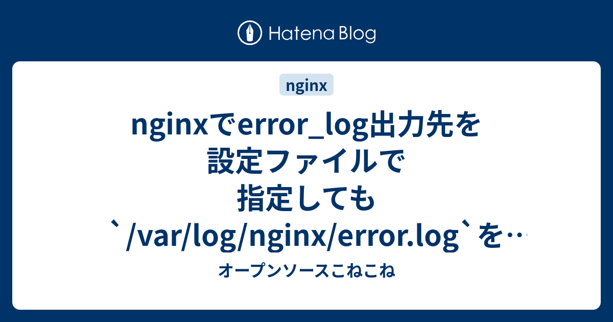 Nginxでerrorlog出力先を設定ファイルで指定しても`varlognginxerrorlog`を読みにいってしまう件 オープンソースこねこね 