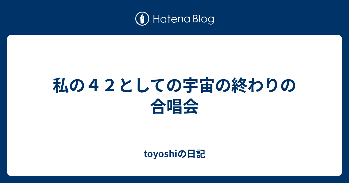 私の42としての宇宙の終わりの合唱会 - toyoshiの日記