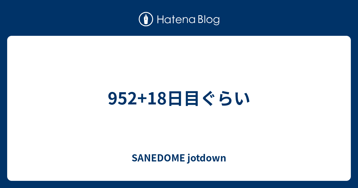 952+18日目ぐらい - SANEDOME jotdown