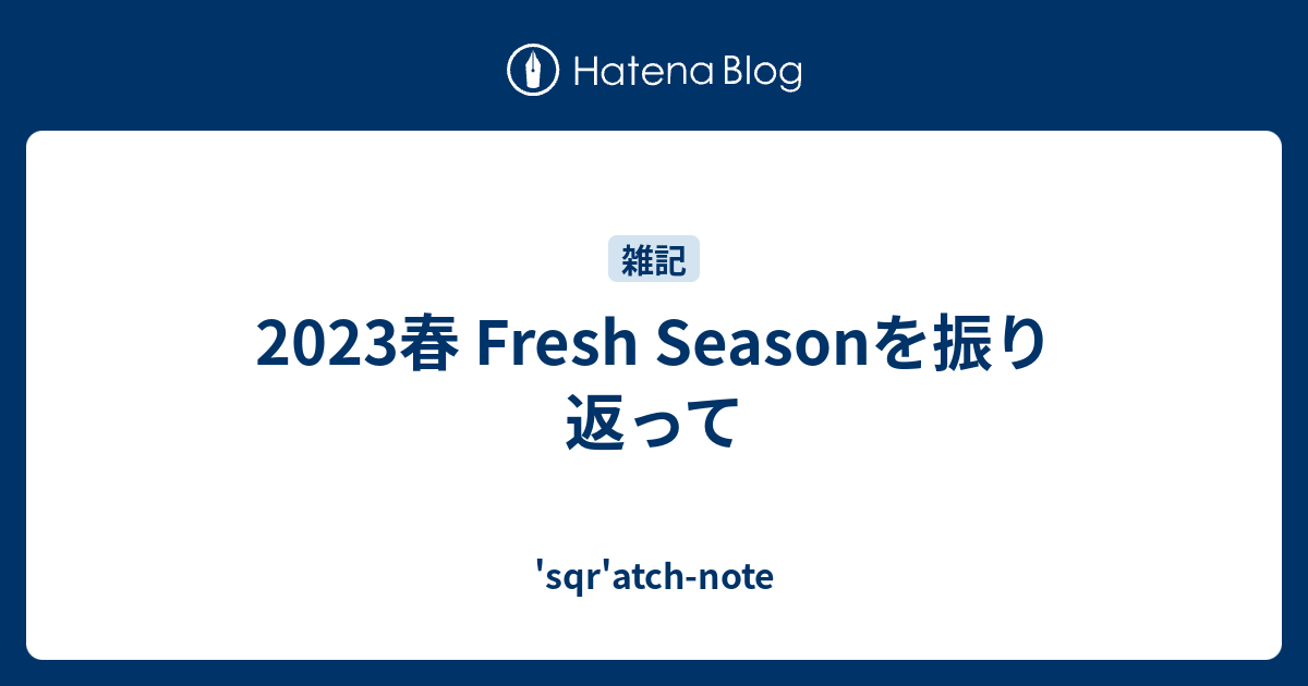 2023春 Fresh Seasonを振り返って - 'sqr'atch-note