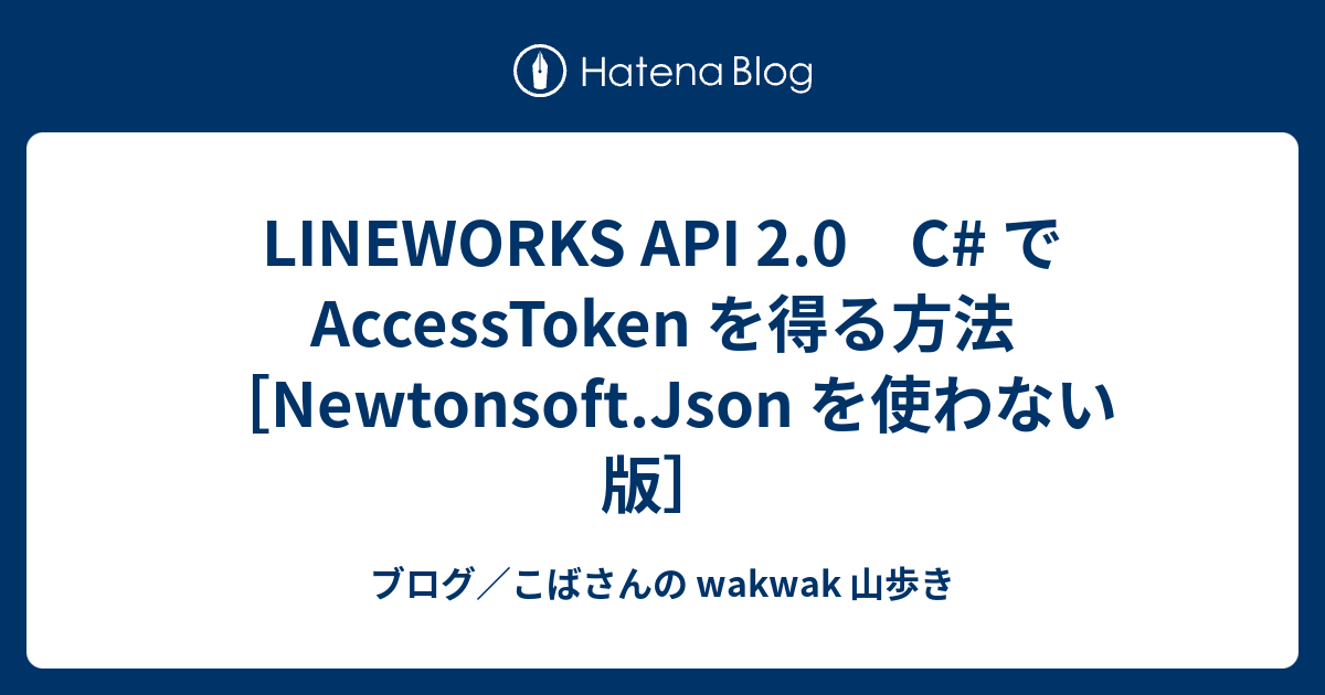 LINEWORKS API 2.0 C# で AccessToken を得る方法 [Newtonsoft.Json を使わない版] - ブログ／こばさんの wakwak 山歩き