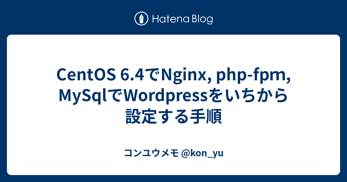 CentOS 6.4でNginx, php-fpm, MySqlでWordpressをいちから設定する手順 - コンユウメモ @kon_yu
