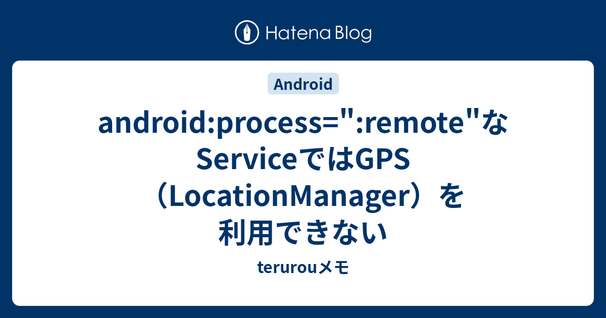 android:process=":remote"なServiceではGPS（LocationManager）を利用できない - terurouメモ