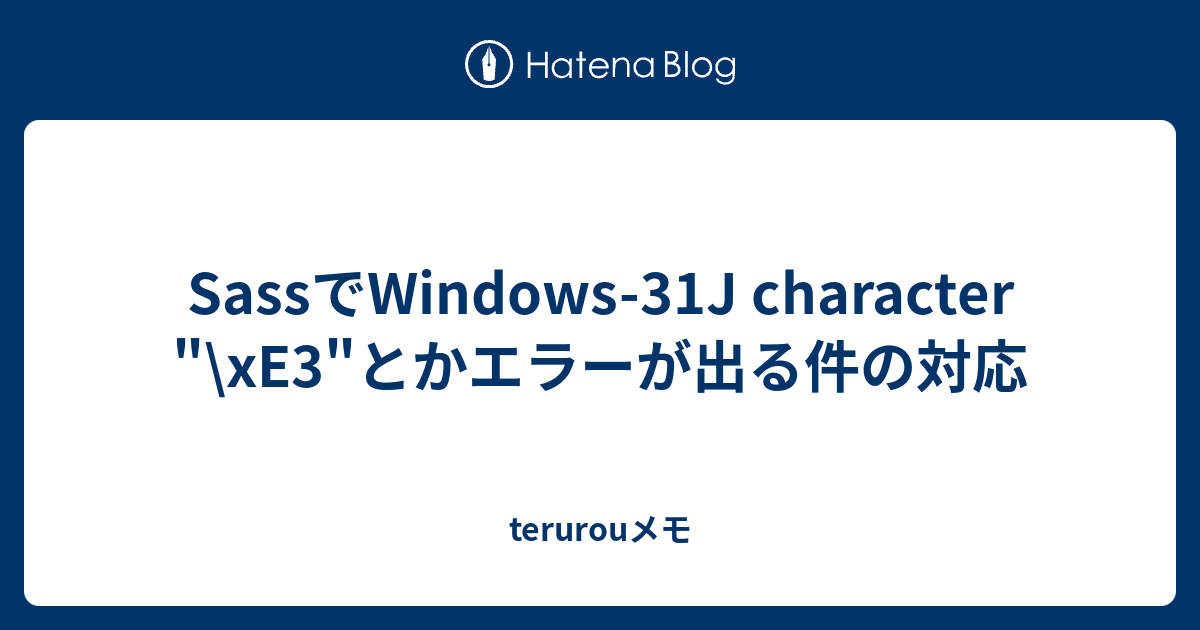 SassでWindows-31J character "\xE3"とかエラーが出る件の対応 - terurouメモ