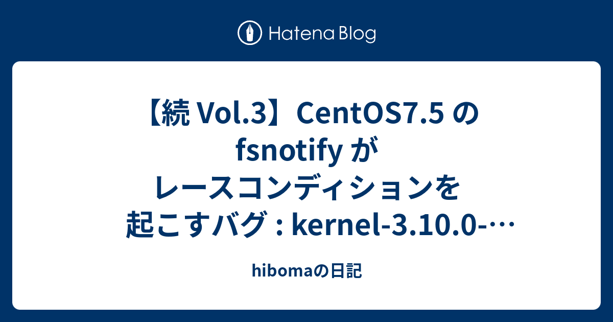 【続 Vol.3】CentOS7.5 の fsnotify がレースコンディションを起こすバグ : kernel-3.10.0-862.9.1 ...