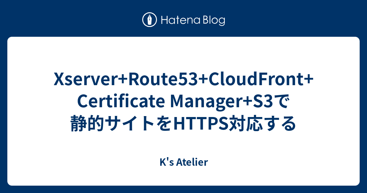 Xserver+Route53+CloudFront+Certificate Manager+S3で静的サイトをHTTPS対応する - K's Atelier