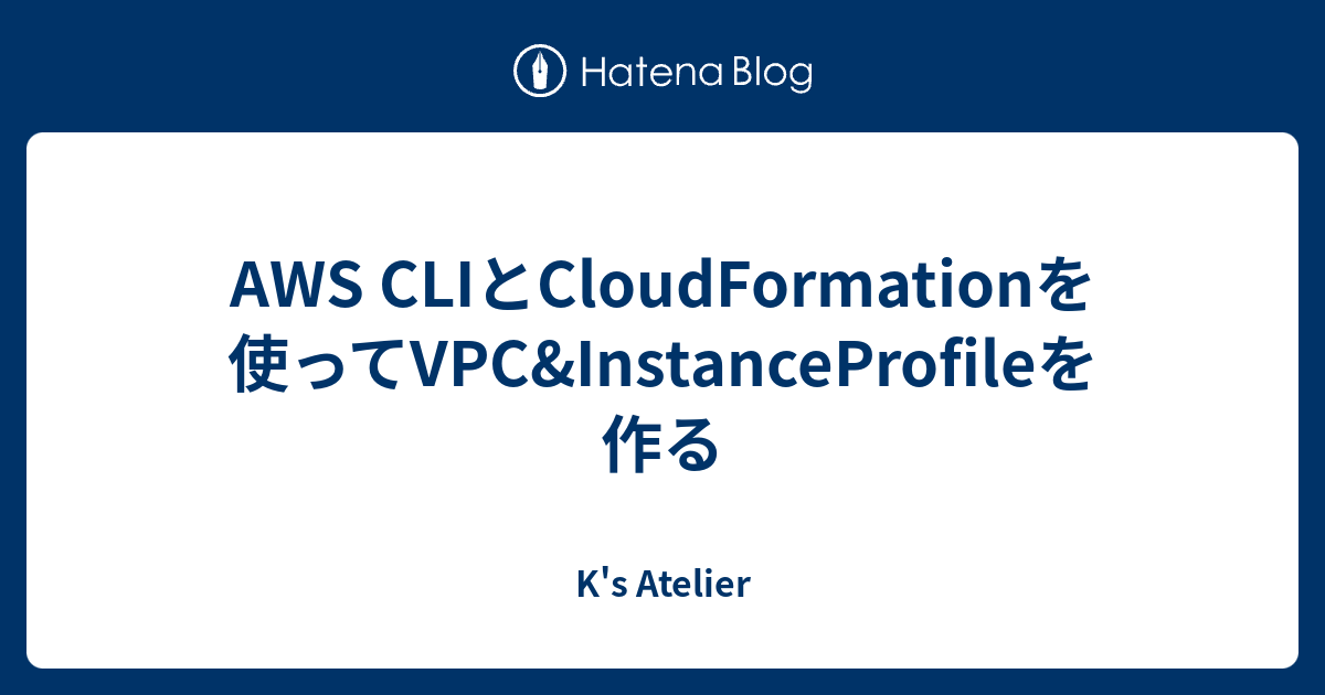 AWS CLIとCloudFormationを使ってVPC&InstanceProfileを作る - K's Atelier