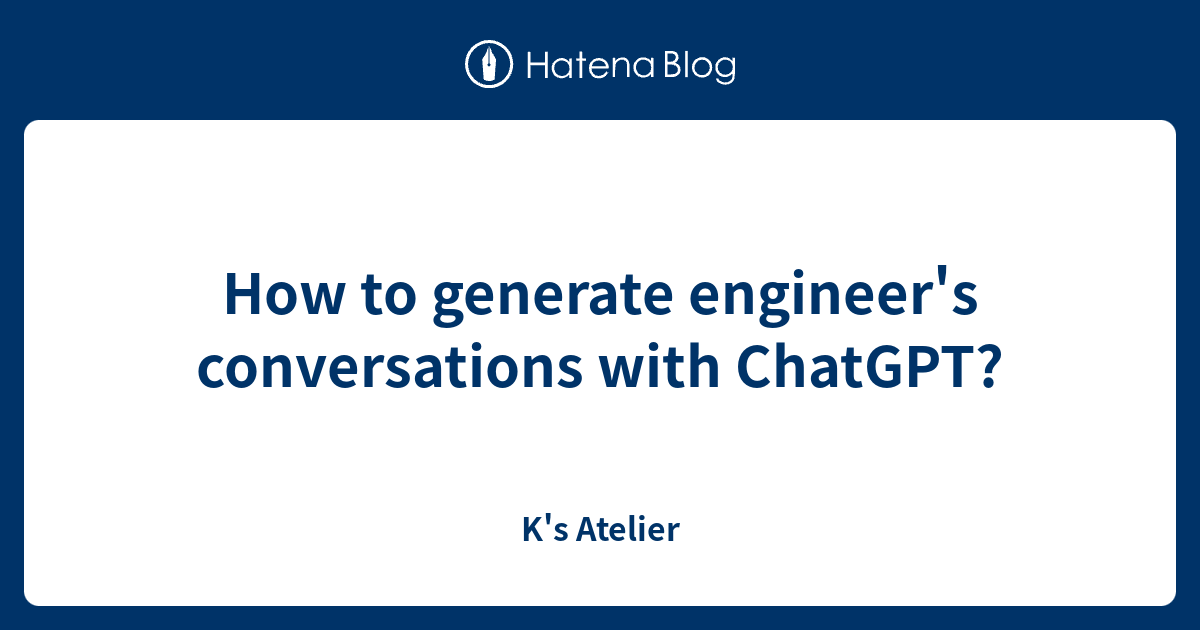 How to generate engineer's conversations with ChatGPT? - K's Atelier