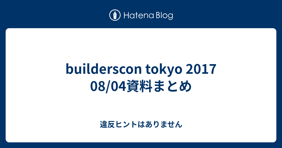 builderscon tokyo 2017 08/04資料まとめ - 違反ヒントはありません