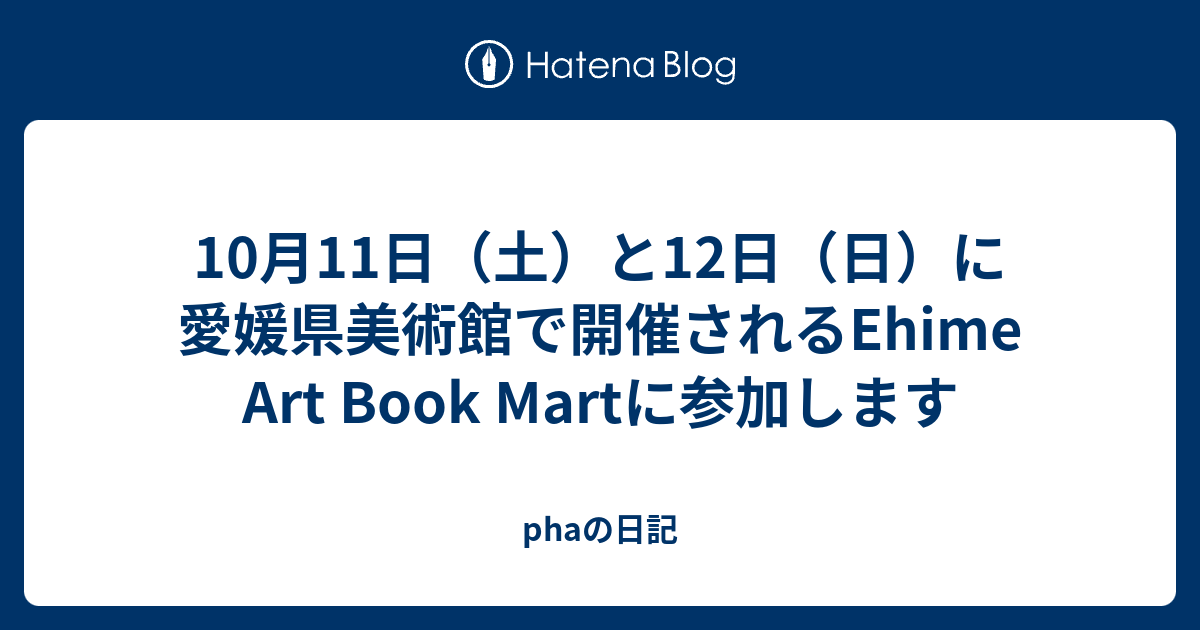 10月11日（土）と12日（日）に愛媛県美術館で開催されるEhime Art Book Martに参加します - phaの日記