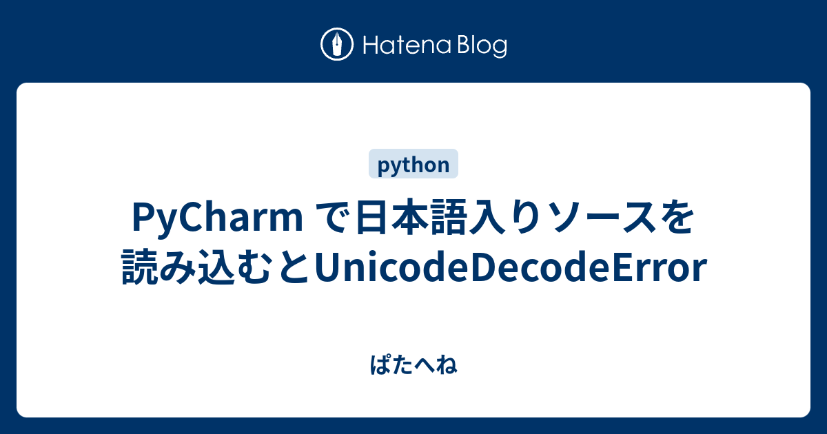 PyCharm で日本語入りソースを読み込むとUnicodeDecodeError - ぱたへね