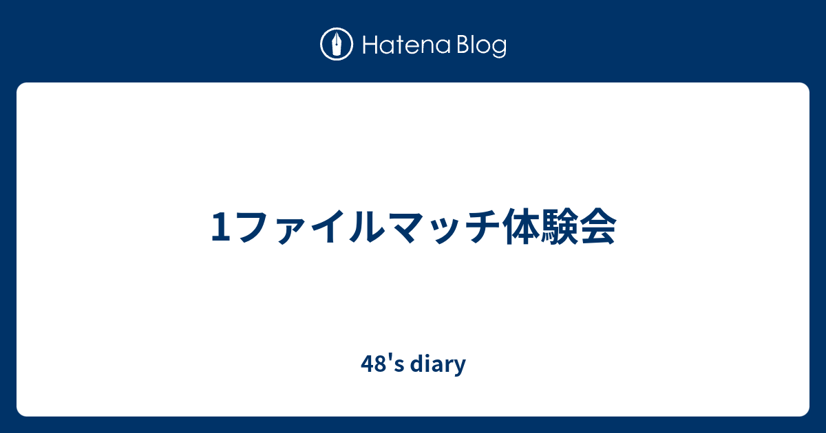 1ファイルマッチ体験会 - 48's diary