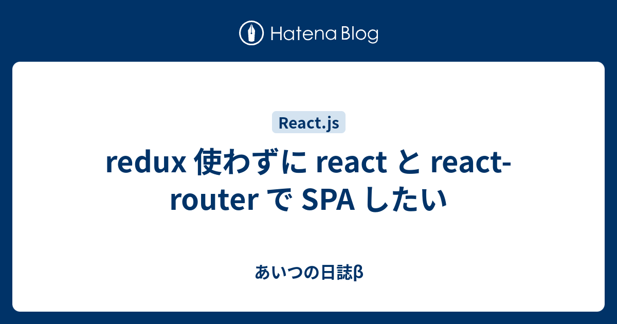 redux 使わずに react と react-router で SPA したい - あいつの日誌β