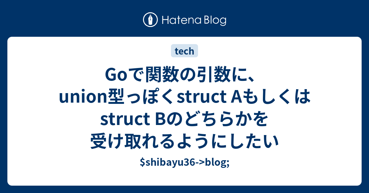Goで関数の引数に、union型っぽくstruct Aもしくはstruct Bのどちらかを受け取れるようにしたい - $shibayu36->blog;