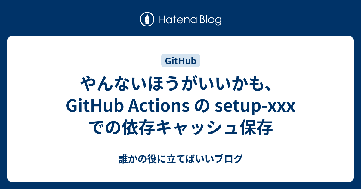 やんないほうがいいかも、GitHub Actions の setup-xxx での依存キャッシュ保存 - 誰かの役に立てばいいブログ