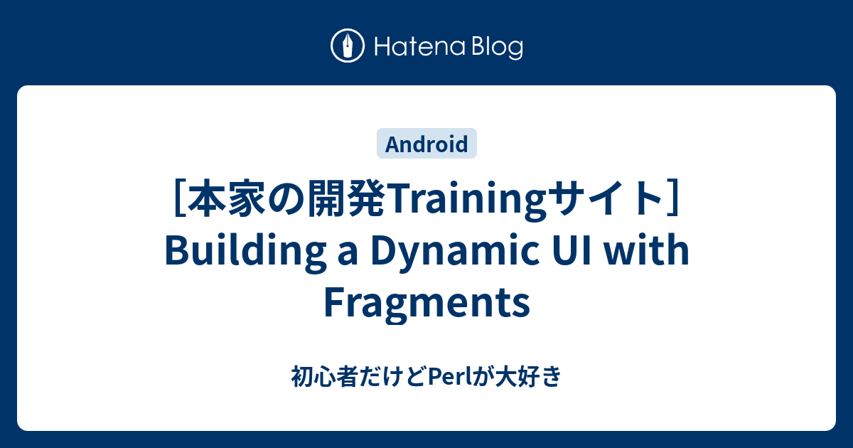 [本家の開発Trainingサイト]Building a Dynamic UI with Fragments - 初心者だけどPerlが大好き