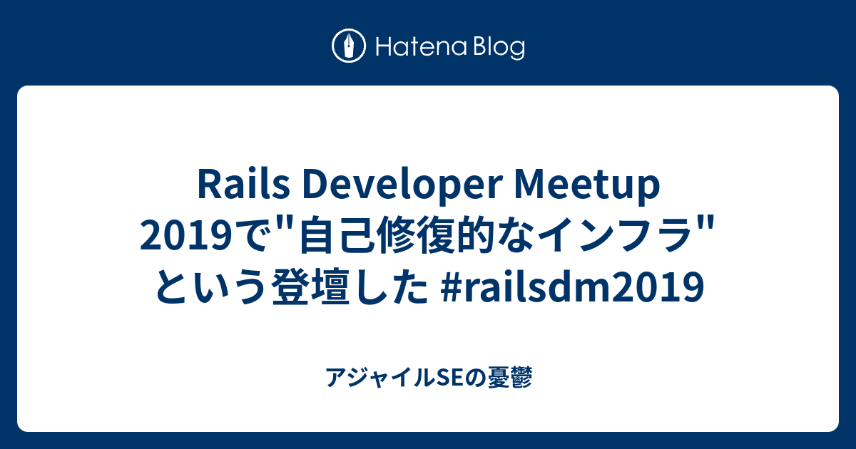 Rails Developer Meetup 2019で"自己修復的なインフラ"という登壇した #railsdm2019 - アジャイルSEの憂鬱