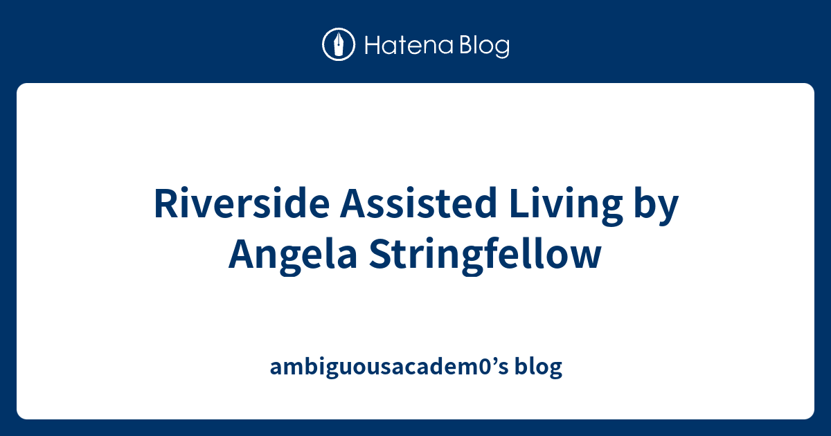 Riverside Assisted Living by Angela Stringfellow - ambiguousacadem0’s blog