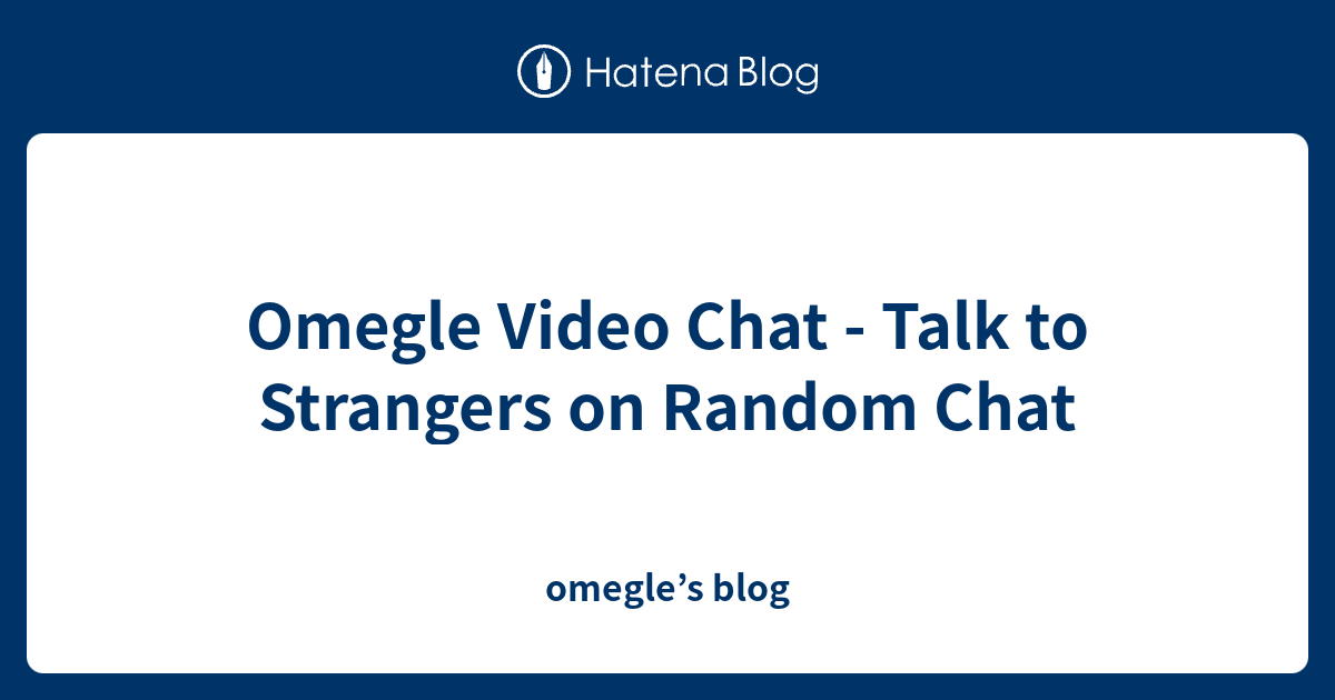 Omegle Video Chat - Talk to Strangers on Random Chat - omegle’s blog