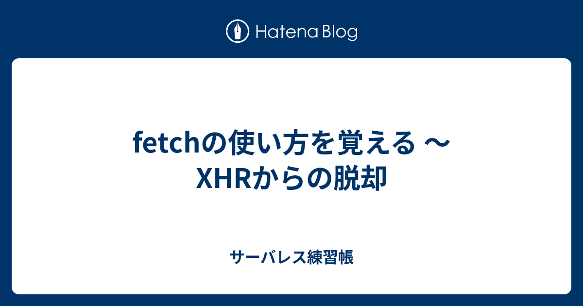 fetchの使い方を覚える ～ XHRからの脱却 - サーバレス練習帳