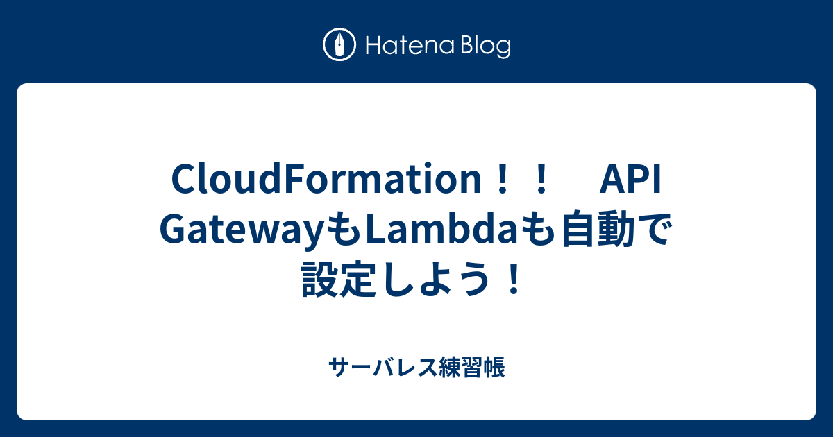CloudFormation！！ API GatewayもLambdaも自動で設定しよう！ - サーバレス練習帳