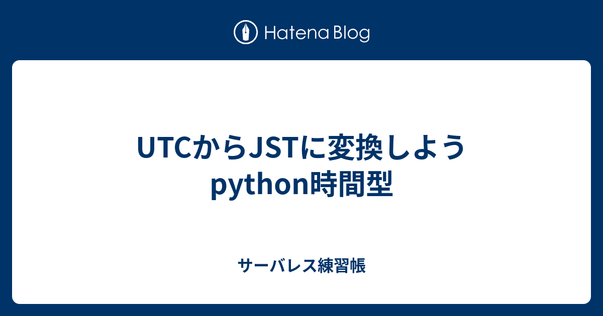 UTCからJSTに変換しようpython時間型 - サーバレス練習帳