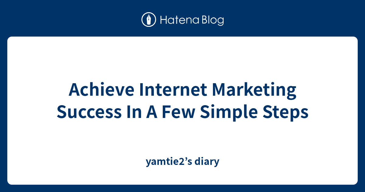 Achieve Internet Marketing Success In A Few Simple Steps - yamtie2’s diary