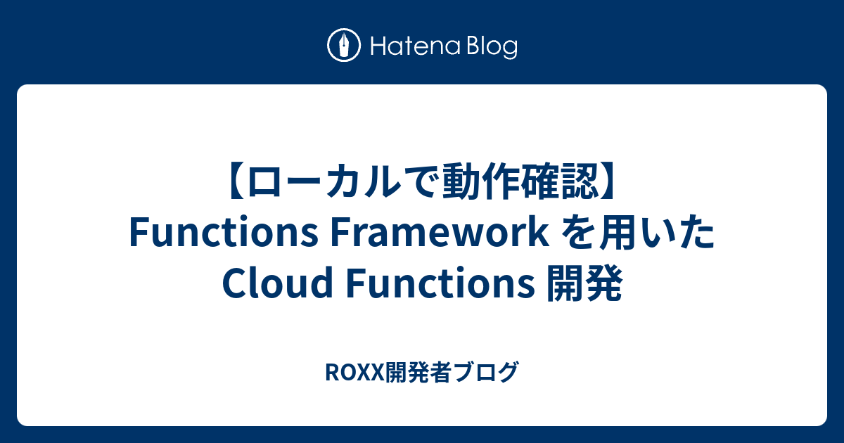 【ローカルで動作確認】Functions Framework を用いた Cloud Functions 開発 - ROXX開発者ブログ