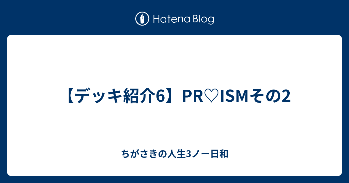 【デッキ紹介6】PR♡ISMその2 - ちがさきの人生3ノー日和
